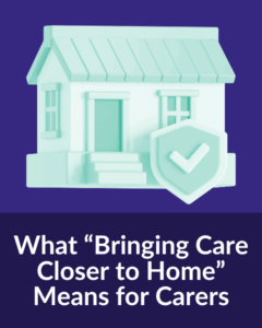 What “Bringing Care Closer to Home” Means for Carers